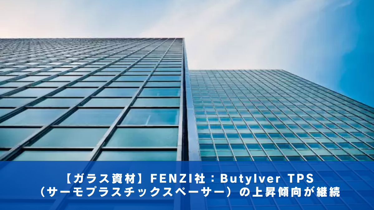 【ガラス資材】FENZI社：Butylver TPS（サーモプラスチックスペーサー）の上昇傾向が継続 – TGM way